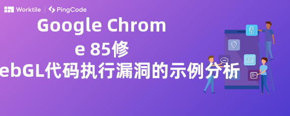 Google Chrome 85修复WebGL代码执行漏洞的示例分析 • Worktile社区