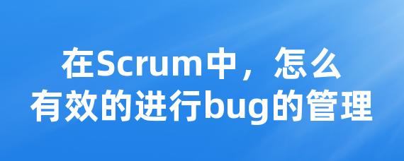 在Scrum中，怎么有效的进行bug的管理 • Worktile社区
