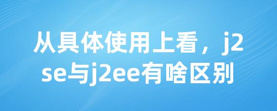 从具体使用上看，j2se与j2ee有啥区别 • Worktile社区