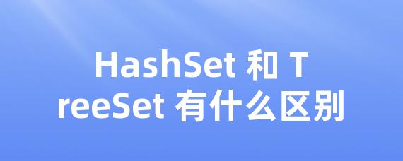 HashSet 和 TreeSet 有什么区别 • Worktile社区
