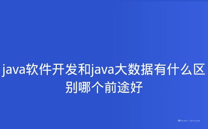 Java软件开发和Java大数据有什么区别 • Worktile社区