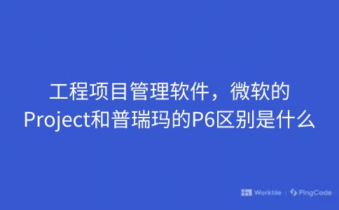 工程项目管理软件，微软的Project和普瑞玛的P6区别是什么 • Worktile社区