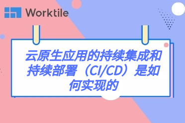 云原生应用的持续集成和持续部署（CI/CD）是如何实现的 • Worktile社区
